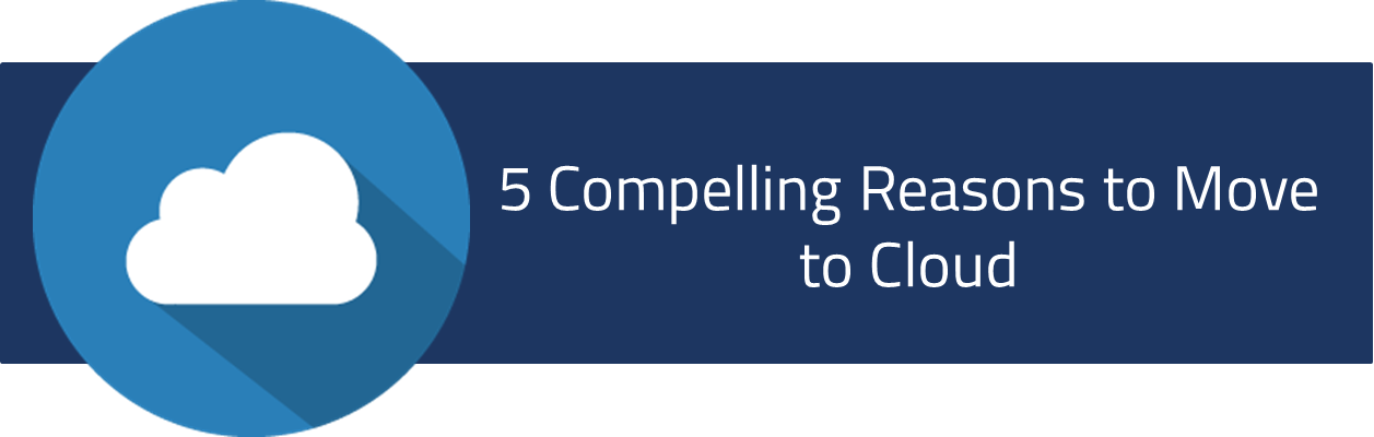 5 Compelling Reasons to Move to Cloud 5 Compelling Reasons to Move to Cloud